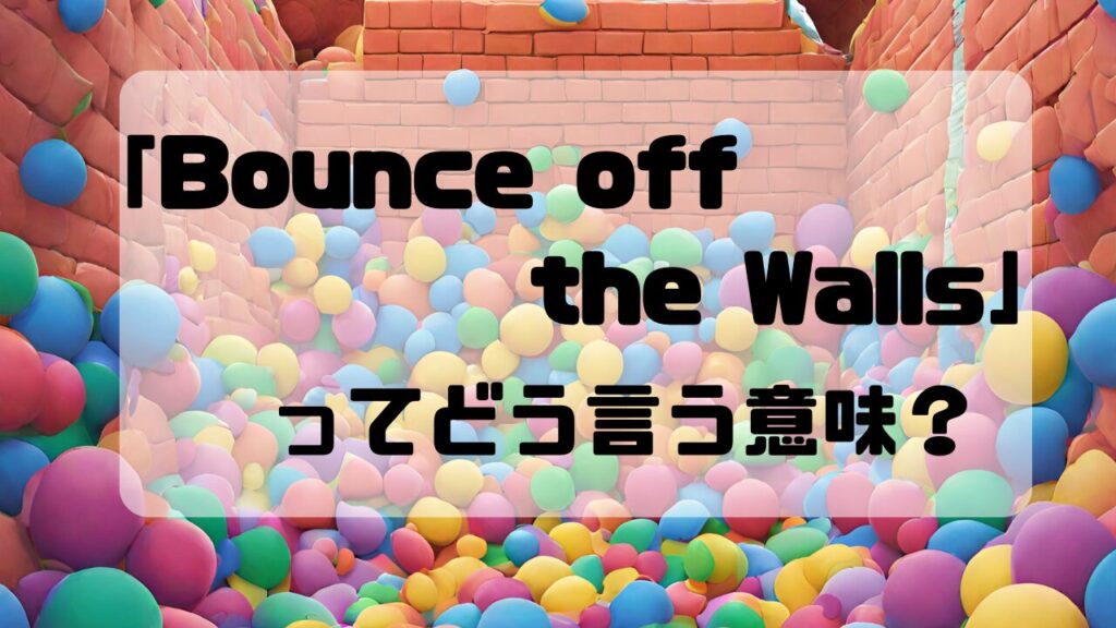 英語スラング「Bounce off the walls」の意味とは！？例文から自然な英語表現を覚えよう！ | 英語・海外あれこれ